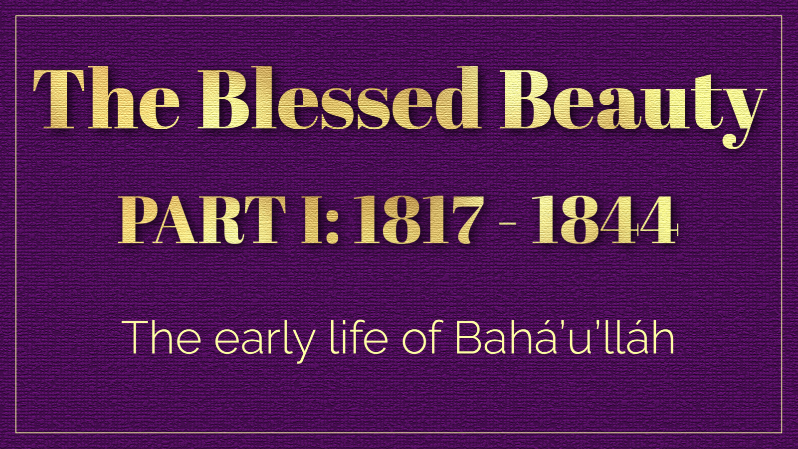 The Blessed Beauty Part 1: The Early Life of Bahá’u’lláh (1817 – 1844 ...