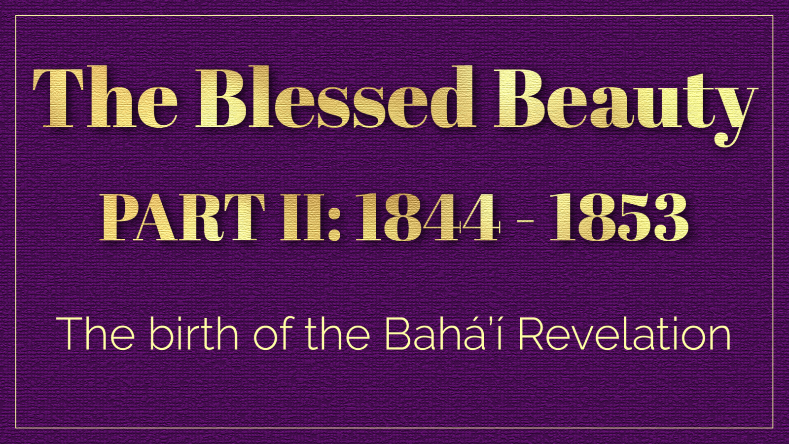 The Blessed Beauty Part 2: The Birth of the Bahá’í Faith (1844 – 1853 ...